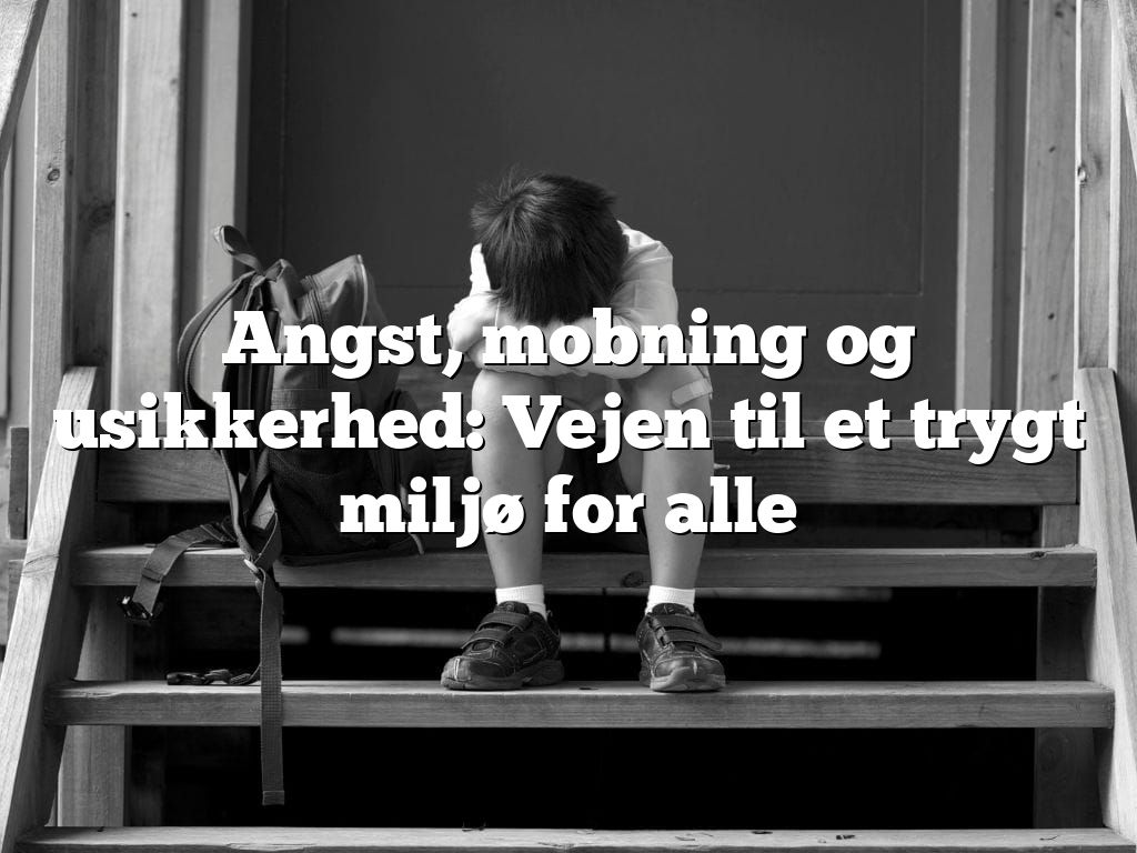 Angst, mobning og usikkerhed: Vejen til et trygt miljø for alle ...